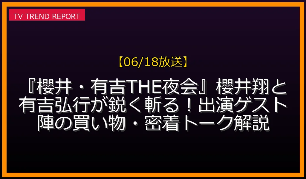 『櫻井・有吉THE夜会』櫻井翔と有吉弘行が鋭く斬る！出演ゲスト陣の買い物・密着トーク解説 | テレビFAN