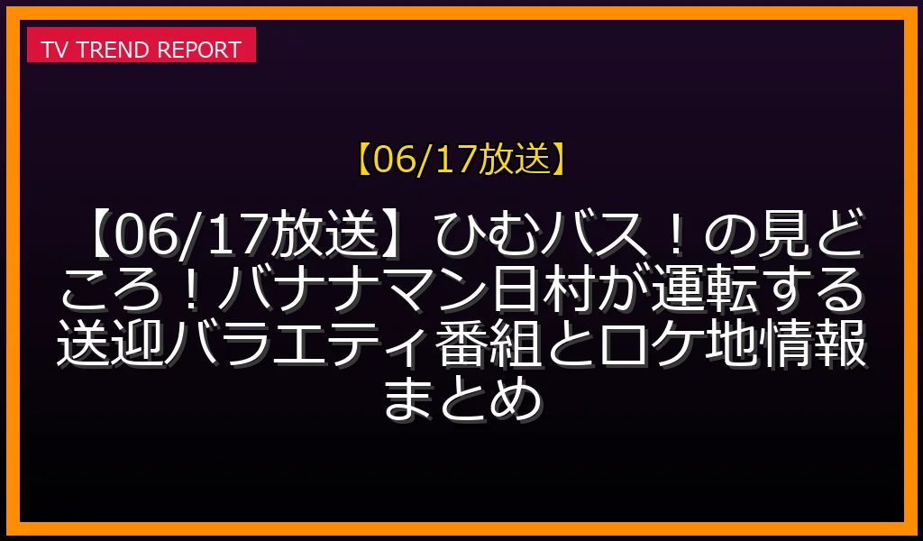 【06/17放送】ひむバス！の見どころ！バナナマン日村が運転する送迎バラエティ番組とロケ地情報まとめ | テレビFAN